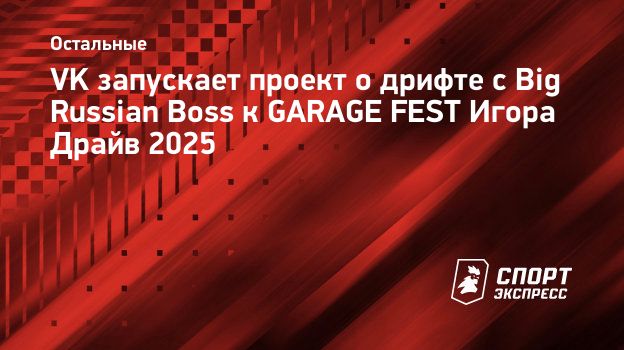 VK запускает проект о дрифте с Big Russian Boss к GARAGE FEST Игора Драйв 2025. Спорт-Экспресс